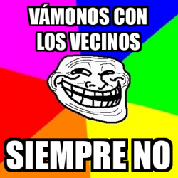 Meme Troll - Vámonos con los vecinos Siempre no - 31773237