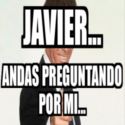 Meme Personalizado - Javier... andas preguntando por mi... - 31774610