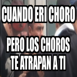 Meme Personalizado - Cuando eri choro pero los choros te atrapan a ti ...