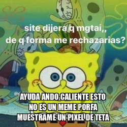 Meme Personalizado - AYUDA ANDO CALIENTE ESTO NO ES UN MEME PORFA ...
