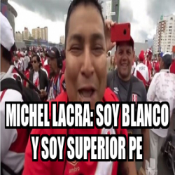 Meme Personalizado - michel lacra: soy blanco y soy superior pe - 31777072