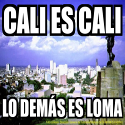Meme Personalizado - Cali es cali lo demás es loma - 31777409