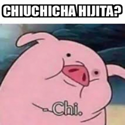 Meme Personalizado - chiuchicha hijita? - 31777773