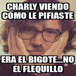 Meme Personalizado - CHARLY VIENDO COMO LE PIFIASTE Era el bigote...no ...