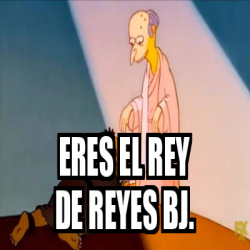 Meme Personalizado - Eres el Rey de Reyes BJ. - 31778162
