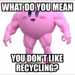 Meme Personalizado - What do you mean you don't like recycling? - 31778743