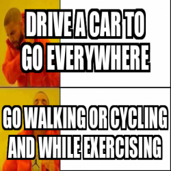 Meme Personalizado - drive a car to go everywhere go walking or cycling ...
