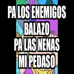 Meme Personalizado - PA LOS ENEMIGOS BALAZO PA LAS NENAS MI PEDASO ...