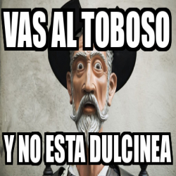 Meme Personalizado - vas al toboso y no esta dulcinea - 31779336