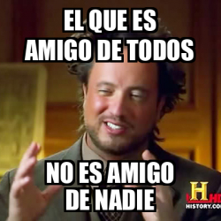 Meme Ancient Aliens - El que es amigo de todos No es amigo de nadie ...
