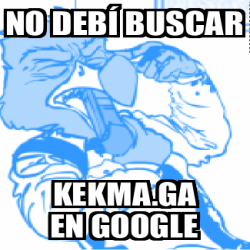 Meme Personalizado - no debí buscar kekma.ga en google - 31782425