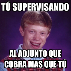 Meme Bad Luck Brian - TÚ SUPERVISANDO AL ADJUNTO QUE COBRA MAS QUE TÚ ...