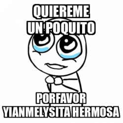 Meme Por favor - Quiereme un poquito Porfavor Yianmelysita hermosa ...