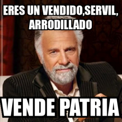 Meme Most interesting man - Eres un vendido,servil, arrodillado Vende ...
