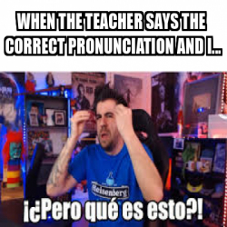 Meme Personalizado - When the teacher says the correct pronunciation ...