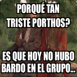 Meme Personalizado - PORQUÉ TAN TRISTE pORTHOS? ES QUE HOY NO HUBO ...