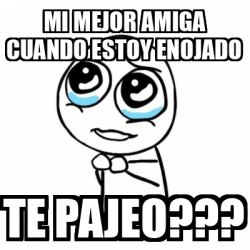 Meme Por favor - Mi mejor amiga cuando estoy enojado Te pajeo??? - 31784195