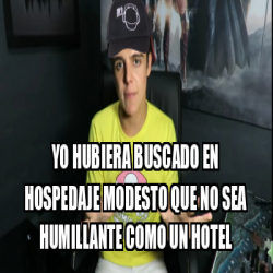 Meme Personalizado - Yo hubiera buscado en hospedaje modesto que no sea ...