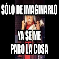 Meme Personalizado - Sólo de imaginarlo Ya se me paro la cosa - 31788546