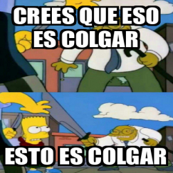 Meme Personalizado - Crees que eso es colgar Esto es colgar - 31788590