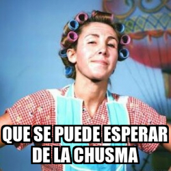 Meme Personalizado - QUE SE PUEDE ESPERAR DE LA CHUSMA - 31788751