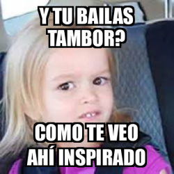 Meme Personalizado - y tu bailas tambor? como te veo ahí inspirado ...