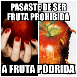 Meme Personalizado - Pasaste de ser fruta prohibida A fruta podrida ...