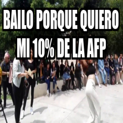 Meme Personalizado - Bailo porque quiero mi 10% de la AFP - 31789363