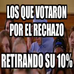 Meme Personalizado - Los que votaron por el rechazo Retirando su 10% ...