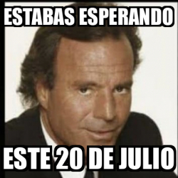 Meme Personalizado - Estabas esperando Este 20 de julio - 31792117