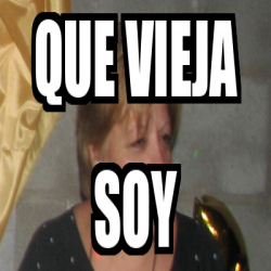 Meme Personalizado - Que vieja Soy - 31795406