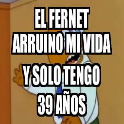 Meme Personalizado - el fernet arruino mi vida y solo tengo 39 años ...