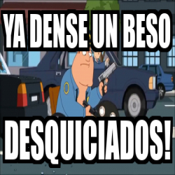 Meme Personalizado - YA DENSE UN BESO DESQUICIADOS! - 31796185