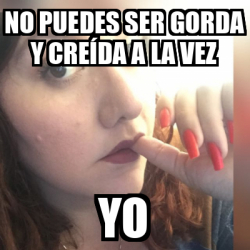 Meme Personalizado - No puedes ser gorda y creída a la vez Yo - 31796918