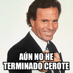 Meme Julio Iglesias - Aún no he terminado cerote - 31797834