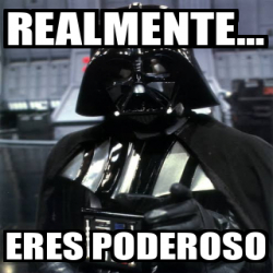 Meme Personalizado - Realmente... Eres poderoso - 31798004