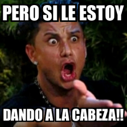 Meme Personalizado - pero si le estoy DANDO A LA CABEZA!! - 31798121