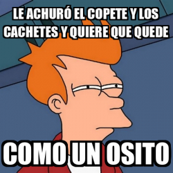 Meme Futurama Fry - Le achuró el copete y los cachetes y quiere que ...