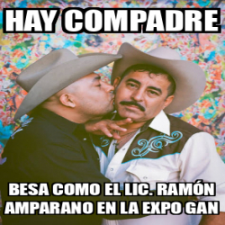 Meme Personalizado - Hay compadre Besa como el lic. Ramón Amparano en ...