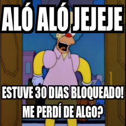 Meme Personalizado - ALó ALÓ JEJEJE eSTUVE 30 DIAS BLOQUEADO! ME PERDÍ ...