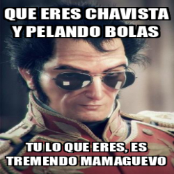 Meme Personalizado - Que eres Chavista y pelando bolas Tu lo que eres ...