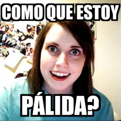 Meme Overly Attached Girlfriend - como que estoy pálida? - 31801956