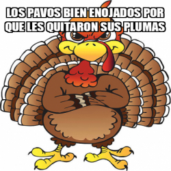Meme Personalizado - Los pavos bien enojados por que les quitaron sus ...