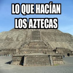 Meme Personalizado - Lo que HACÍAN los aztecas - 31802708