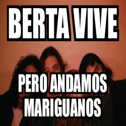Meme Personalizado - Berta vive Pero andamos mariguanos - 31805133