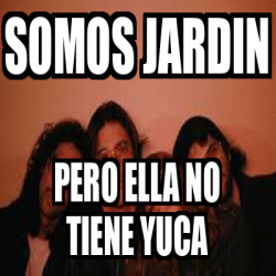 Meme Personalizado - Somos jardin Pero ella no tiene yuca - 31805136