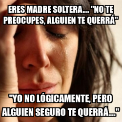 Meme Problems - eres madre soltera.... "no te preocupes, alguien te ...