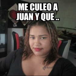 Meme Personalizado - Me culeo a juan y que .. - 31809578