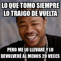 Meme Yo Dawg - Lo que tomo siempre lo traigo de vuelta pero me lo ...