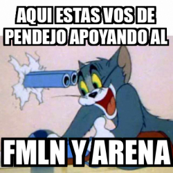 Meme Personalizado - Aqui estas vos de pendejo apoyando al FMLN y ARENA ...